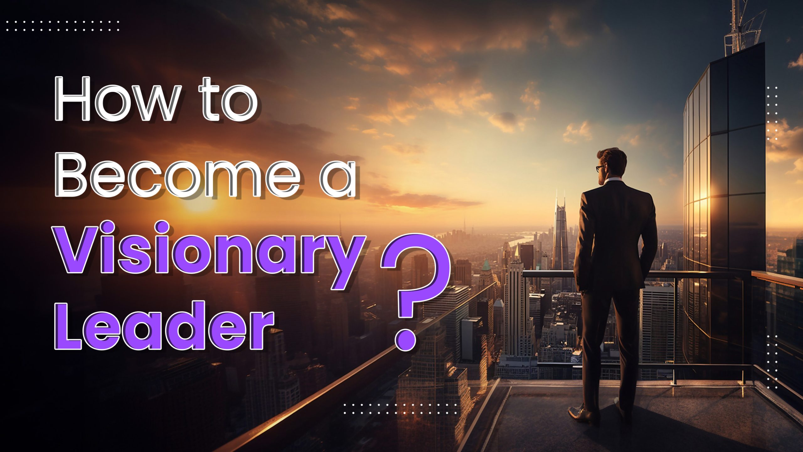 How to Become a Visionary Leader and Inspire Change